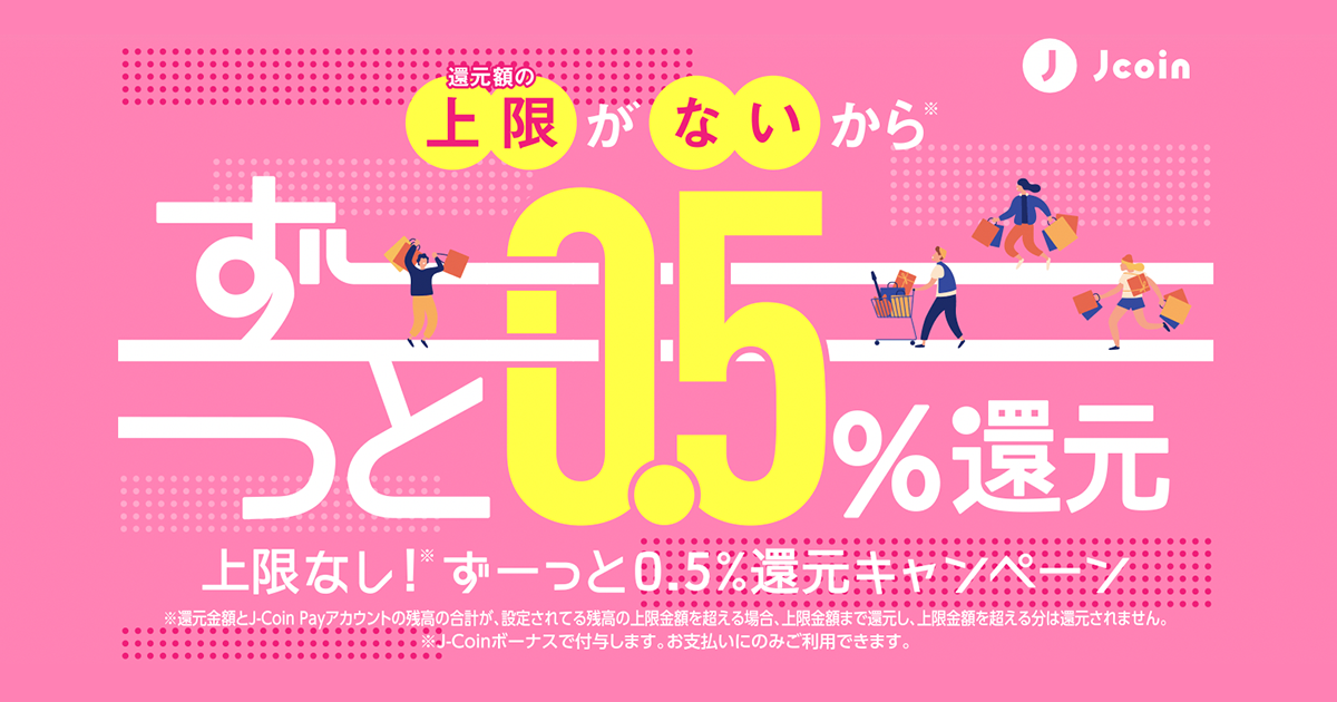 上限なし！ずーっと0.5％還元キャンペーン｜J-Coin Pay - 銀行の送金・決済アプリ